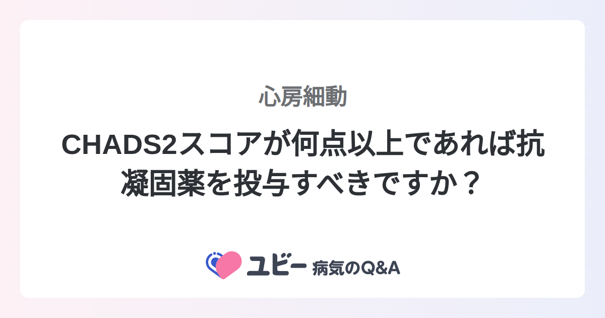 CHADS2スコアが何点以上であれば抗凝固薬を投与すべきですか？ ｜心房細動 | 症状検索エンジン「ユビー」