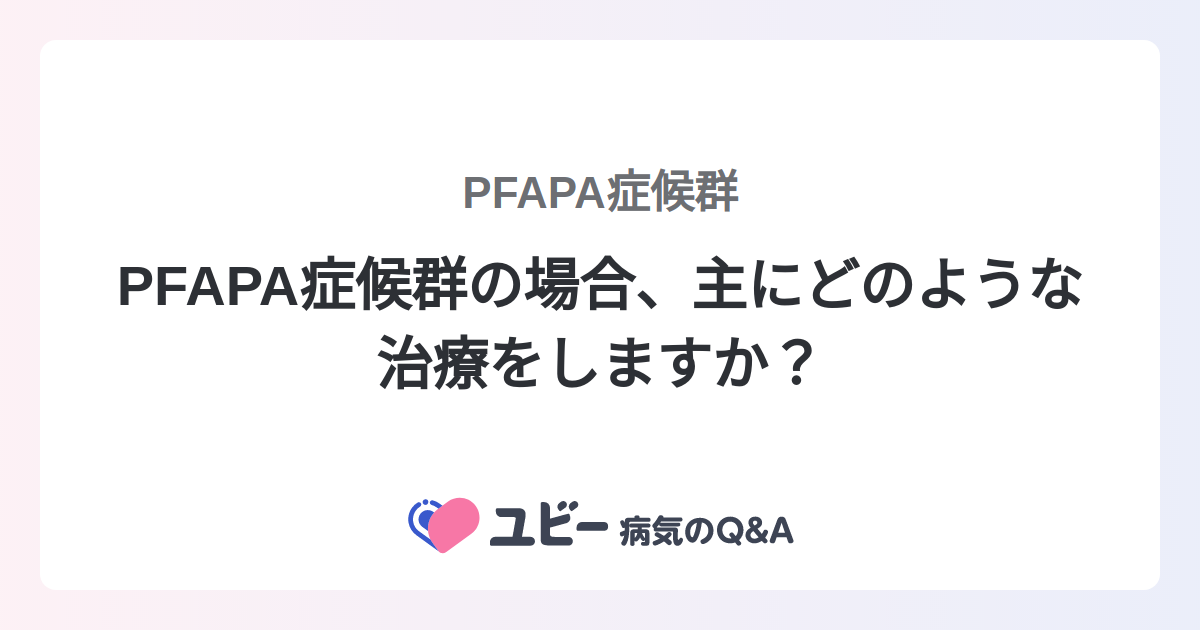 PFAPA症候群の場合、主にどのような治療をしますか？ ｜PFAPA症候群 | 症状検索エンジン「ユビー」