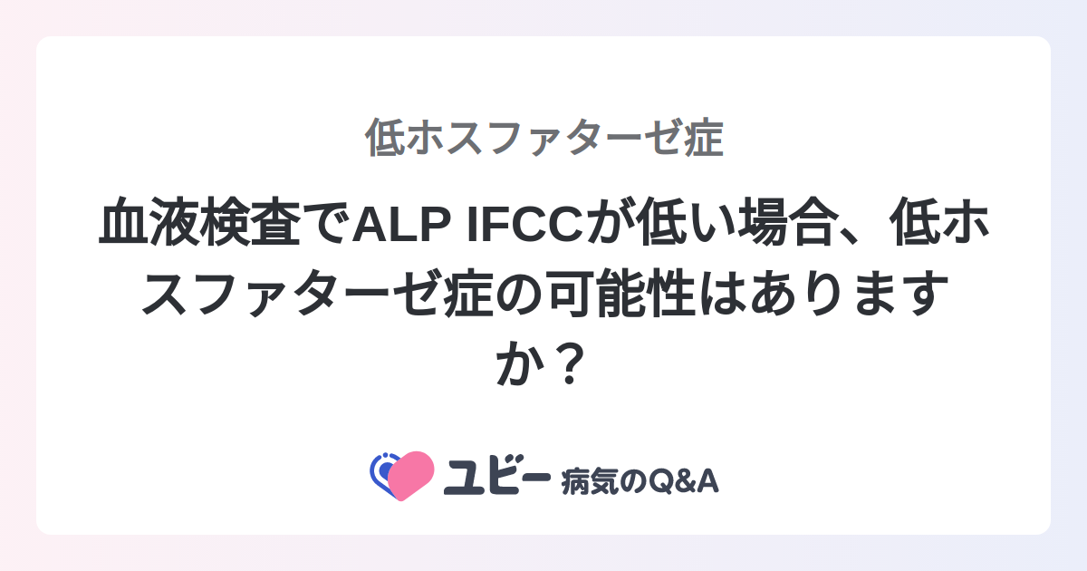 血液検査でALP IFCCが低い場合、低ホスファターゼ症の可能性はありますか？ ｜低ホスファターゼ症 | 症状検索エンジン「ユビー」