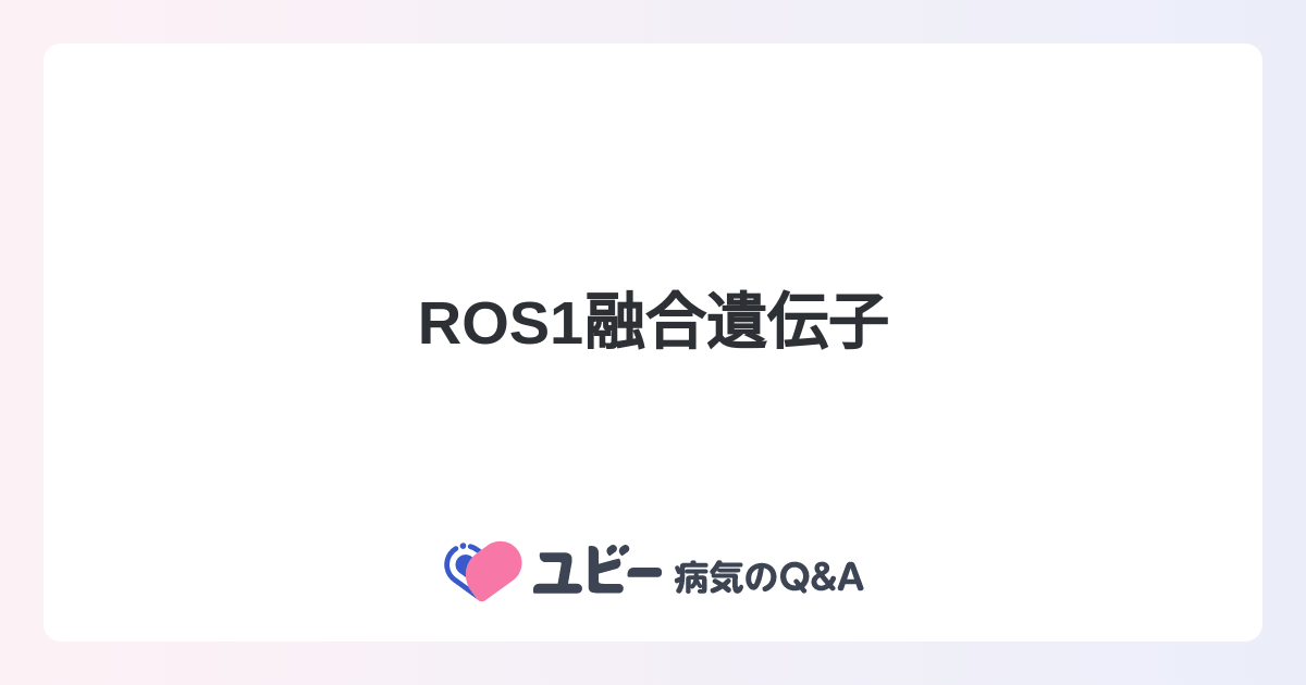 ROS1融合遺伝子 | ユビー病気のQ&A | 症状検索エンジン「ユビー」