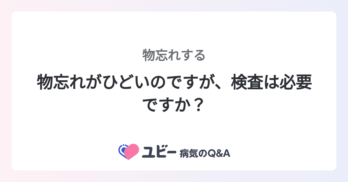 物忘れがひどいのですが、検査は必要ですか？ ｜物忘れする | ユビー病気のコミュニティ